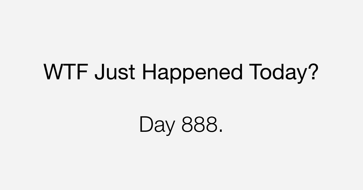 Day 888: "Extraordinarily unusual." | What The Fuck Just Happened Today?